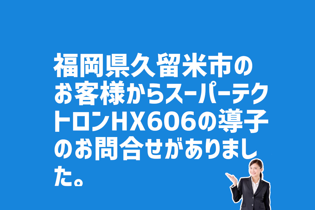 スーパーテクトロン HX606の導子の問合せ：福岡県久留米市から